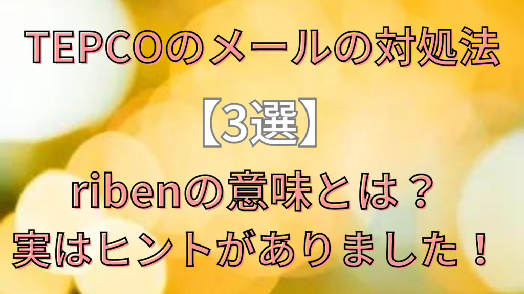TEPCOのメールの対処法【3選】ribenの意味とは？実はヒントがありました！ | お役立ち情報サイト
